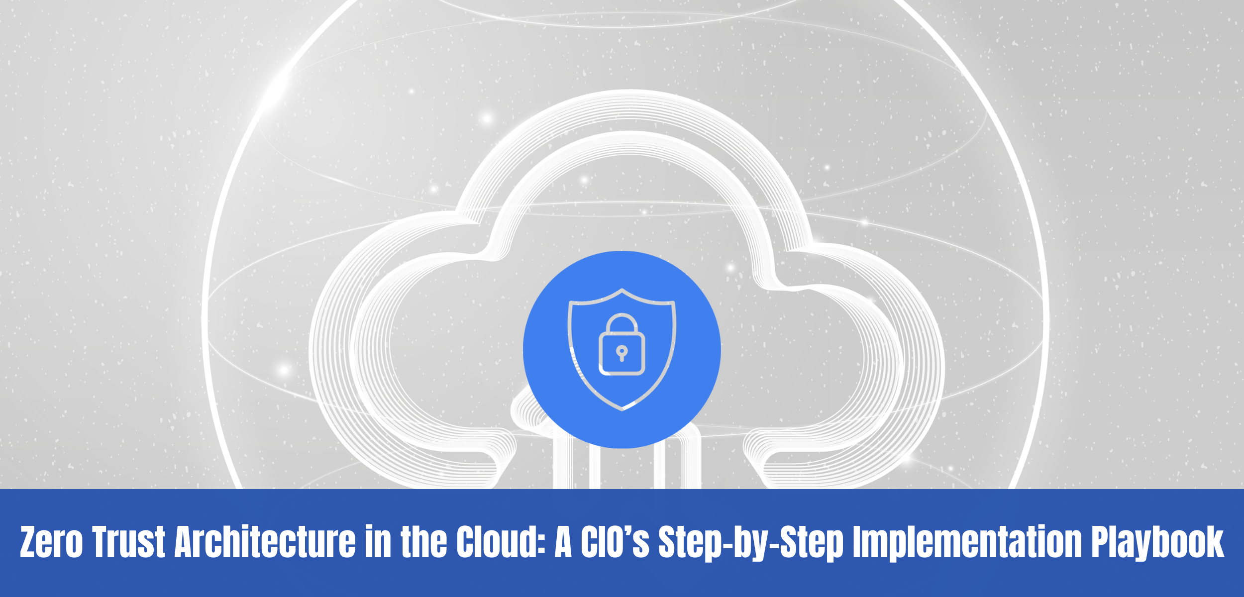 Zero Trust Architecture in the Cloud: A CIO’s Step-by-Step Implementation Playbook